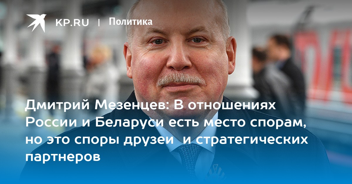 Дмитрий Мезенцев: В отношениях России и Беларуси есть место спорам, но ...