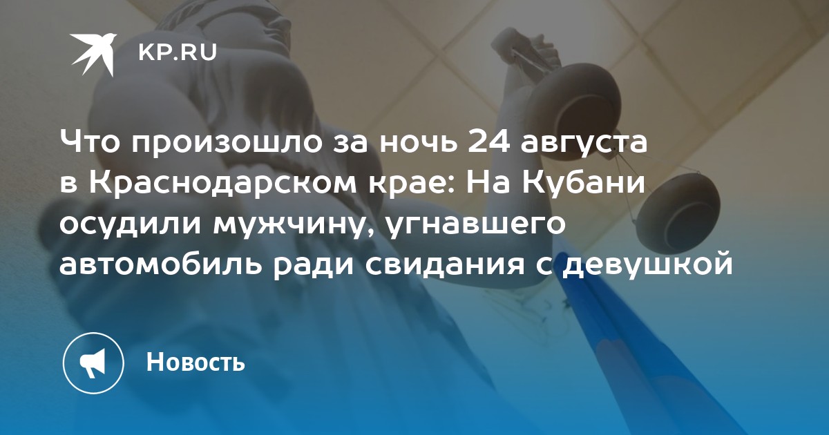 Что произошло за ночь 24 августа в Краснодарском крае: На Кубани осудили мужчину, угнавшего ...
