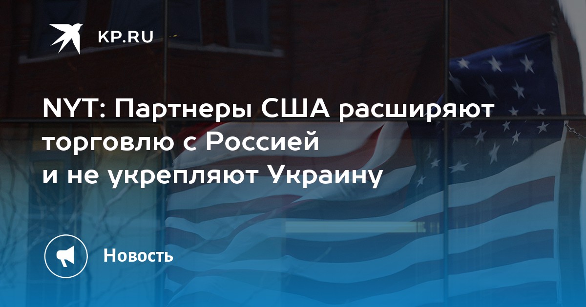 NYT: Партнеры США расширяют торговлю с Россией и не укрепляют Украину - KP.RU